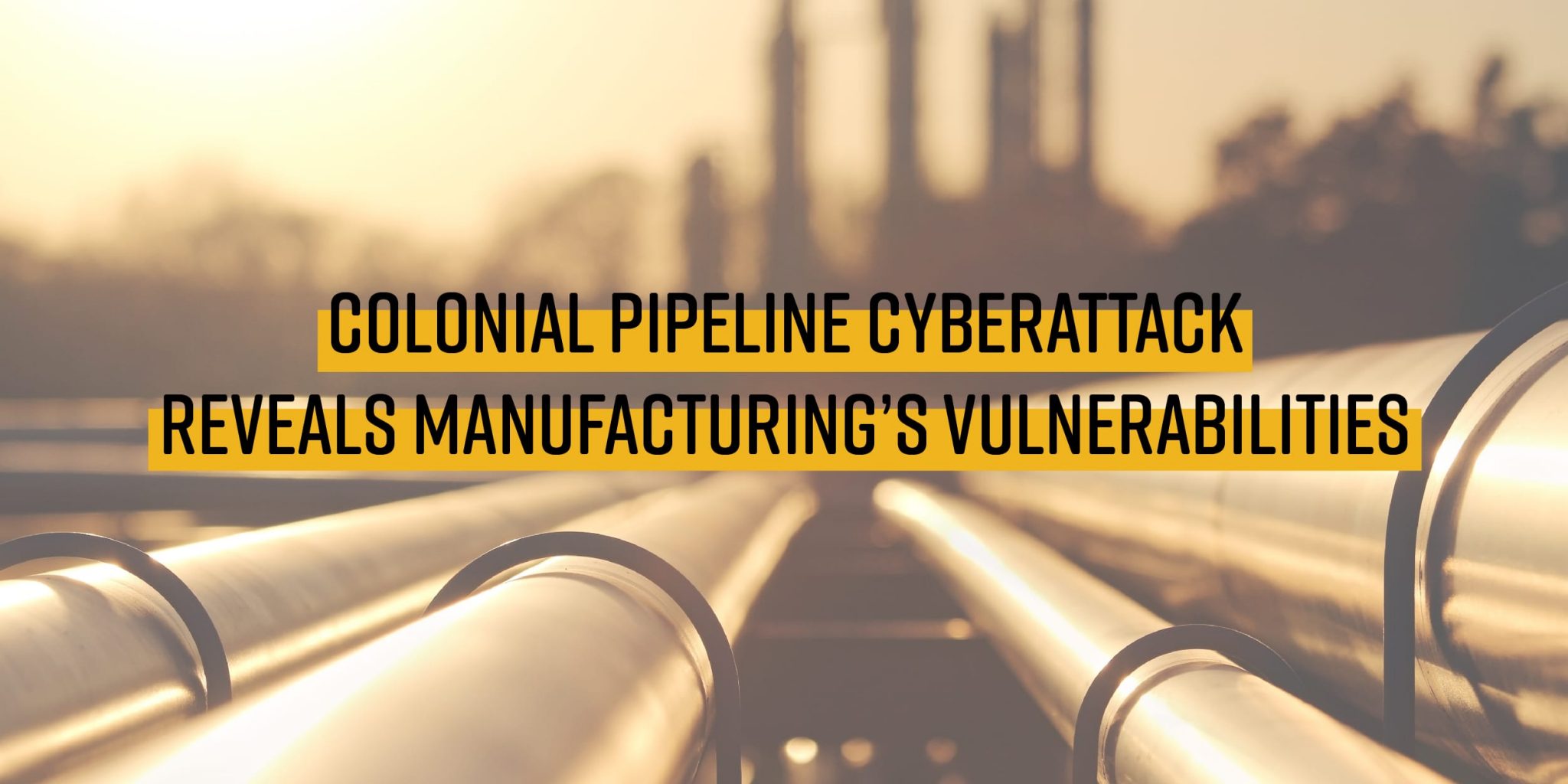 Colonial Pipeline Cyberattack Reveals Manufacturing’s Vulnerabilities ...